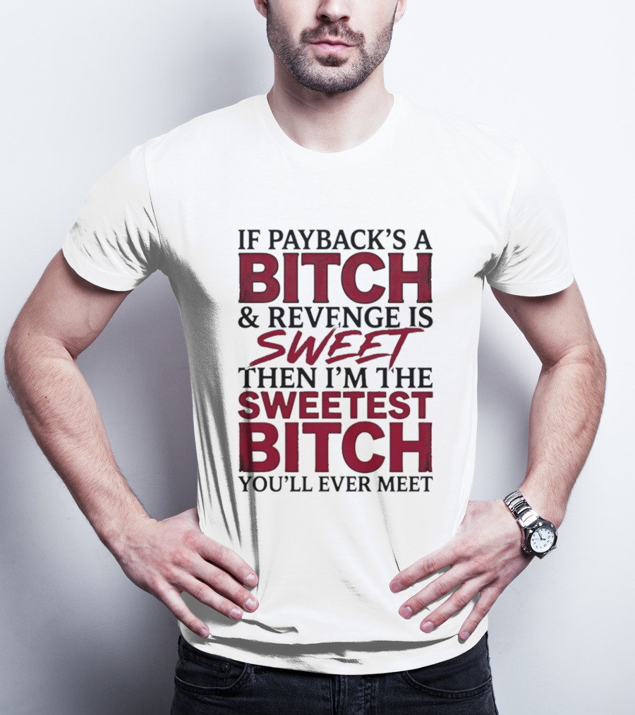 If Payback's A Bitch And Revenge Is Sweet Then I'm The Sweetest Bitch You'll Ever Meet T-Shirt