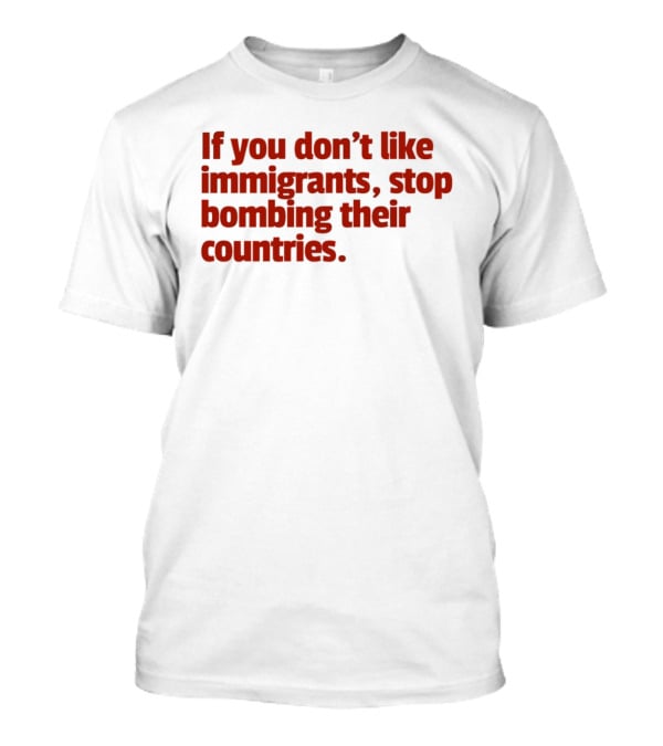 If You Don't Like Immigrants Stop Bombing Their Countries T-Shirt