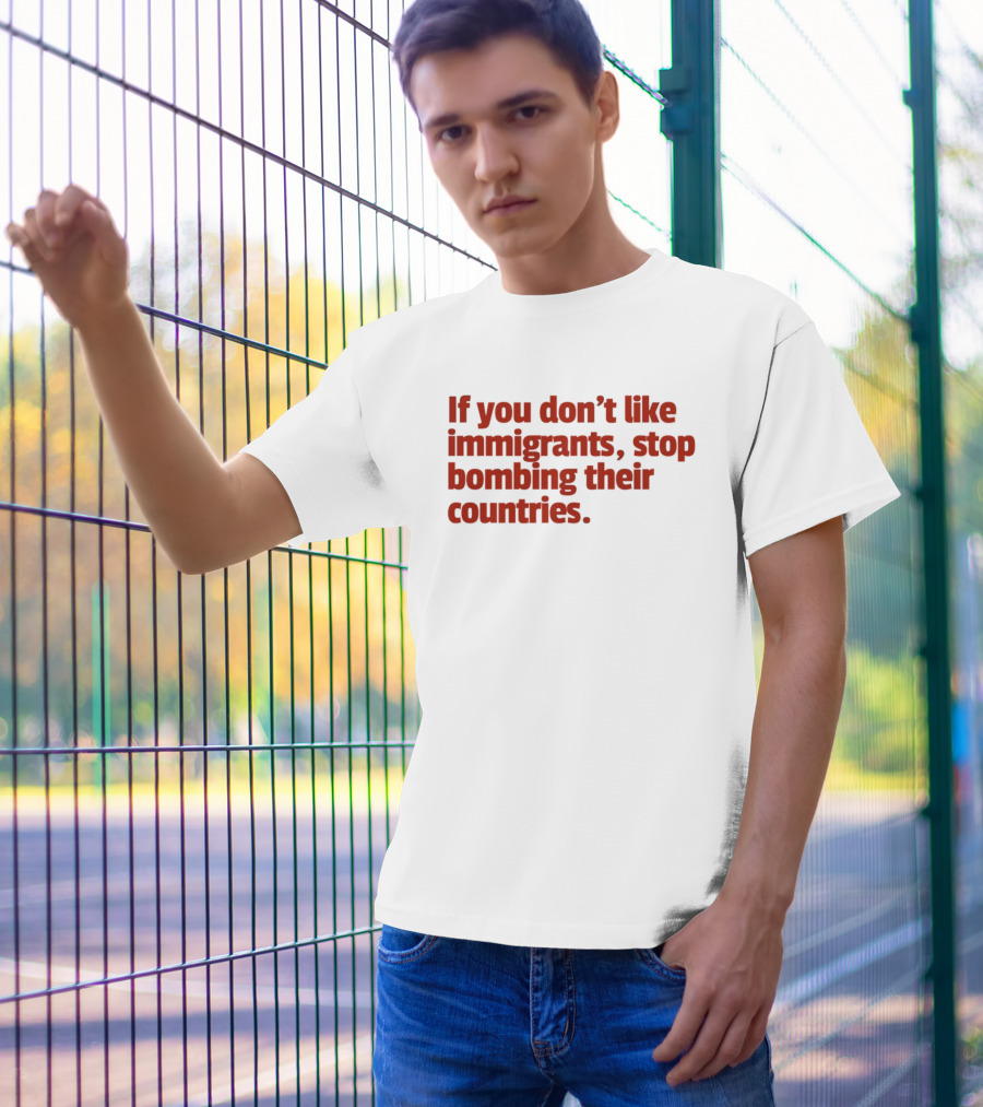 If You Don't Like Immigrants Stop Bombing Their Countries T-Shirt
