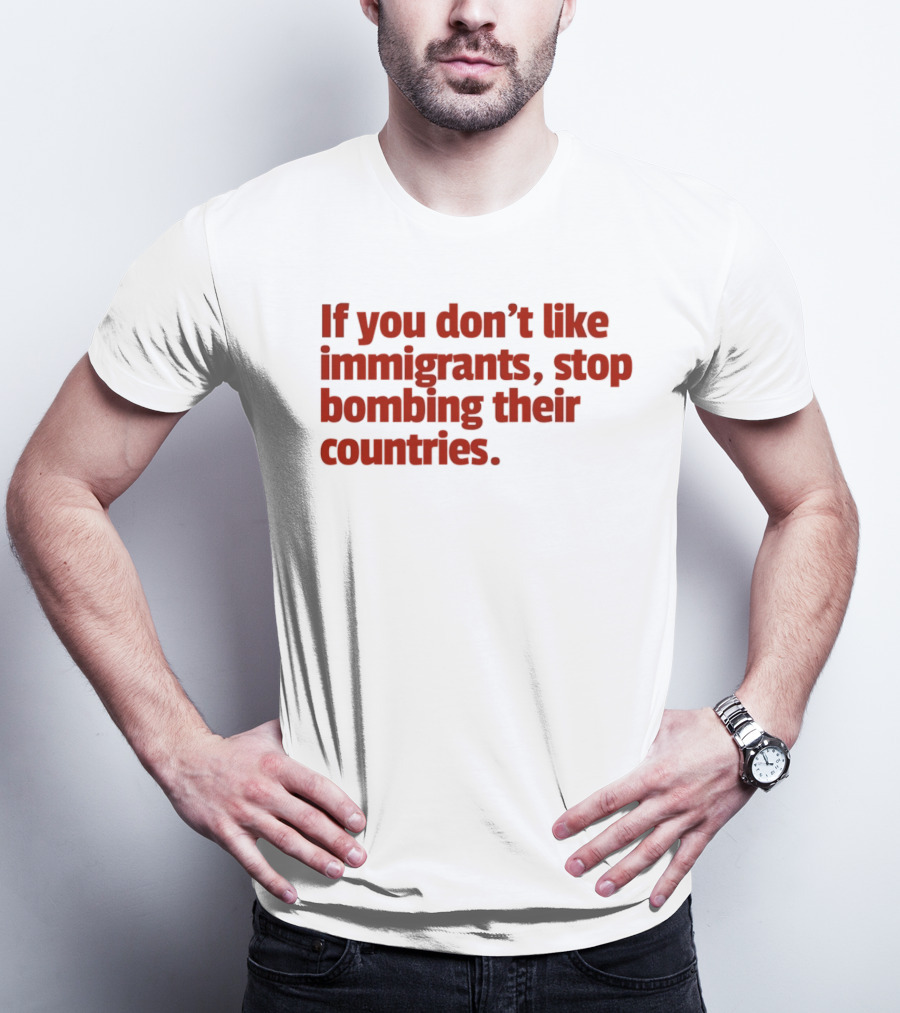 If You Don't Like Immigrants Stop Bombing Their Countries T-Shirt