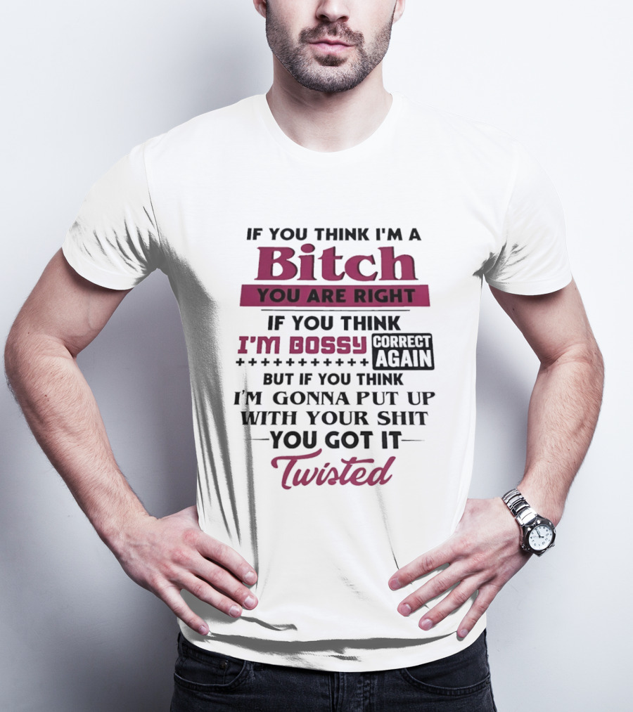 If You Think I'm A Bitch You Are Right Bossy Correct Again Not Gonna Put Up With Your Shit You Got It Twisted T-Shirt