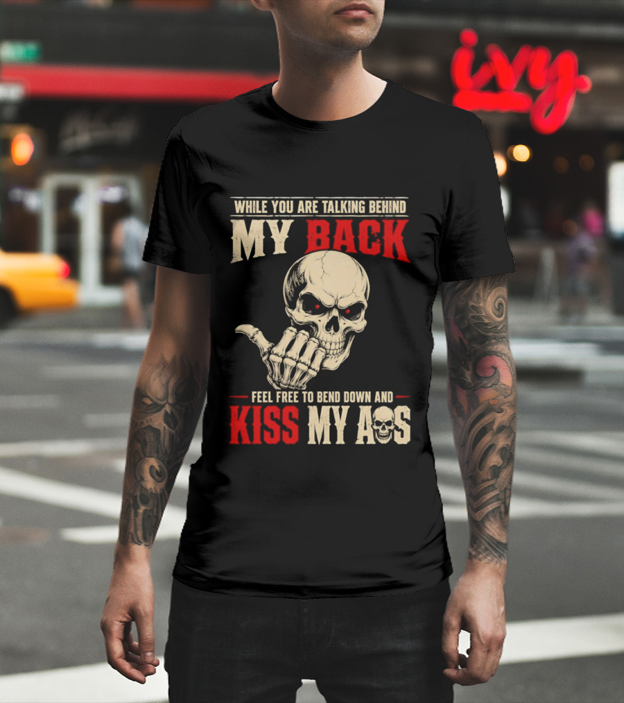 While You Are Talking Behind My Back Skull Feel Free To Bend Down And Kiss My Ass T-Shirt