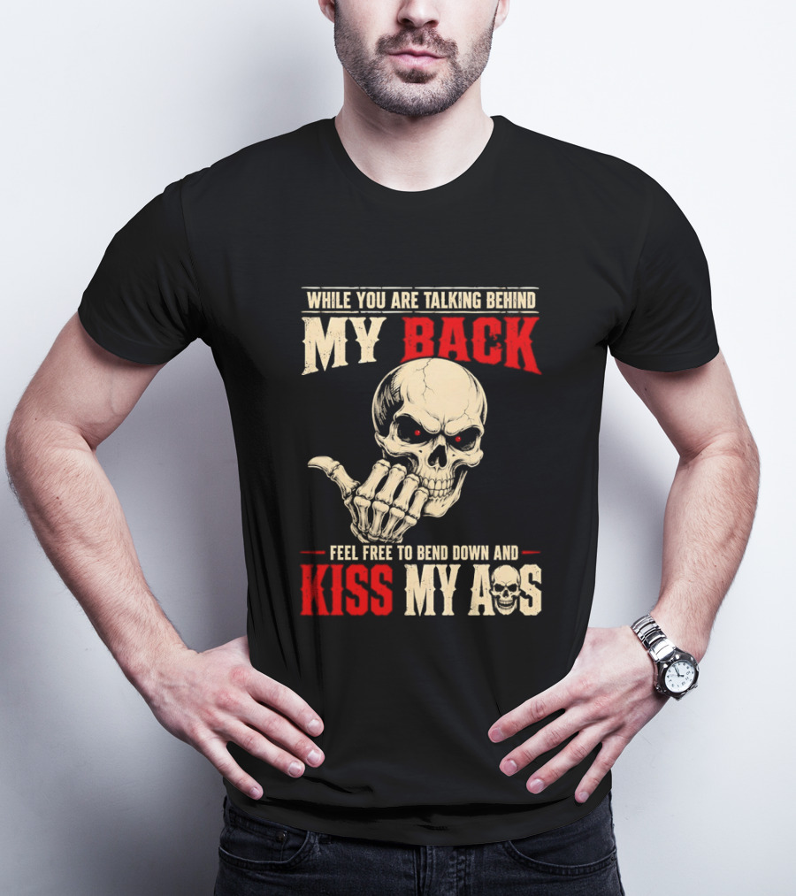 While You Are Talking Behind My Back Skull Feel Free To Bend Down And Kiss My Ass T-Shirt