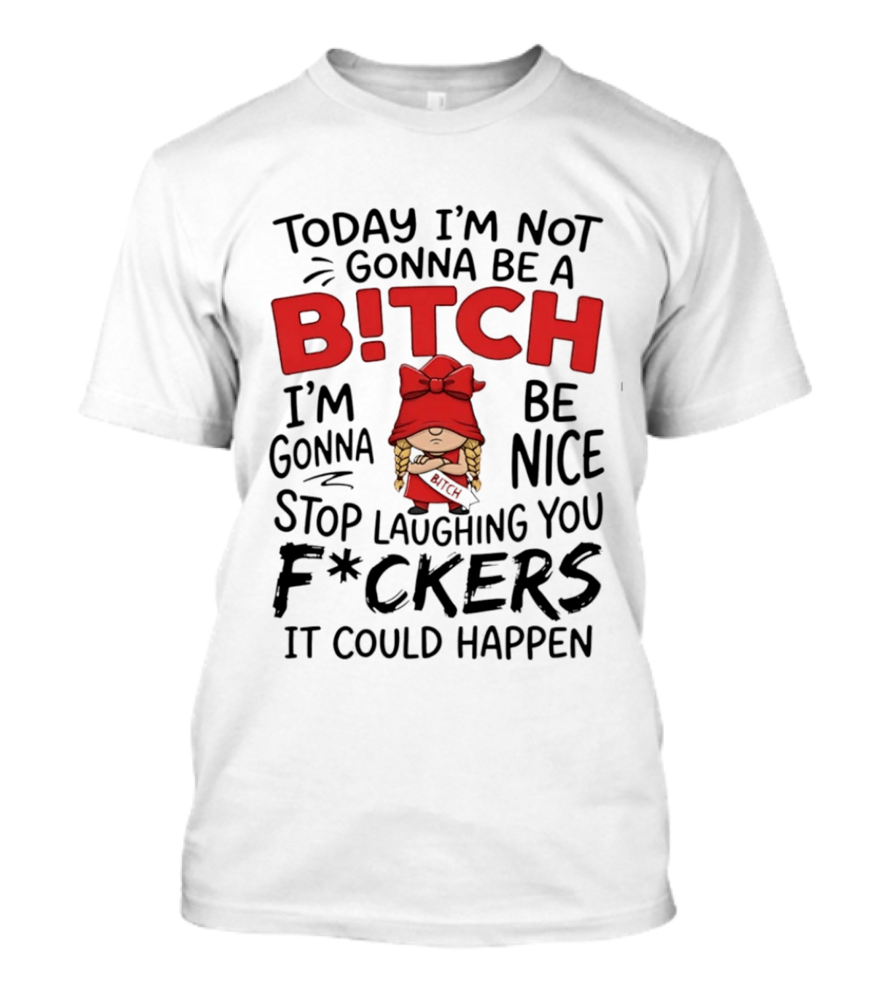 Today I'm Not Gonna Be A Bitch Be Nice Stop Laughing You F*ckers It Could Happen T-Shirt