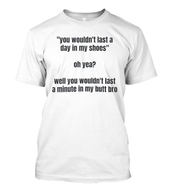 You Wouldn't Last A Day In My Shoes Oh Yea Well You Wouldn't Last A Minute In My Butt Bro T-Shirt