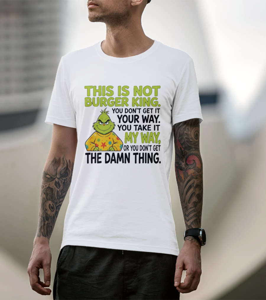 The Grinch This Is Not Burger King You Take It My Way Or You Don't Get The Damn Thing T-Shirt