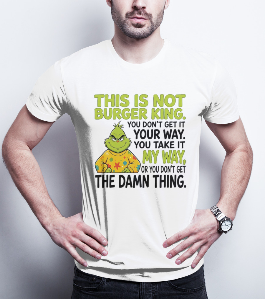 The Grinch This Is Not Burger King You Take It My Way Or You Don't Get The Damn Thing T-Shirt