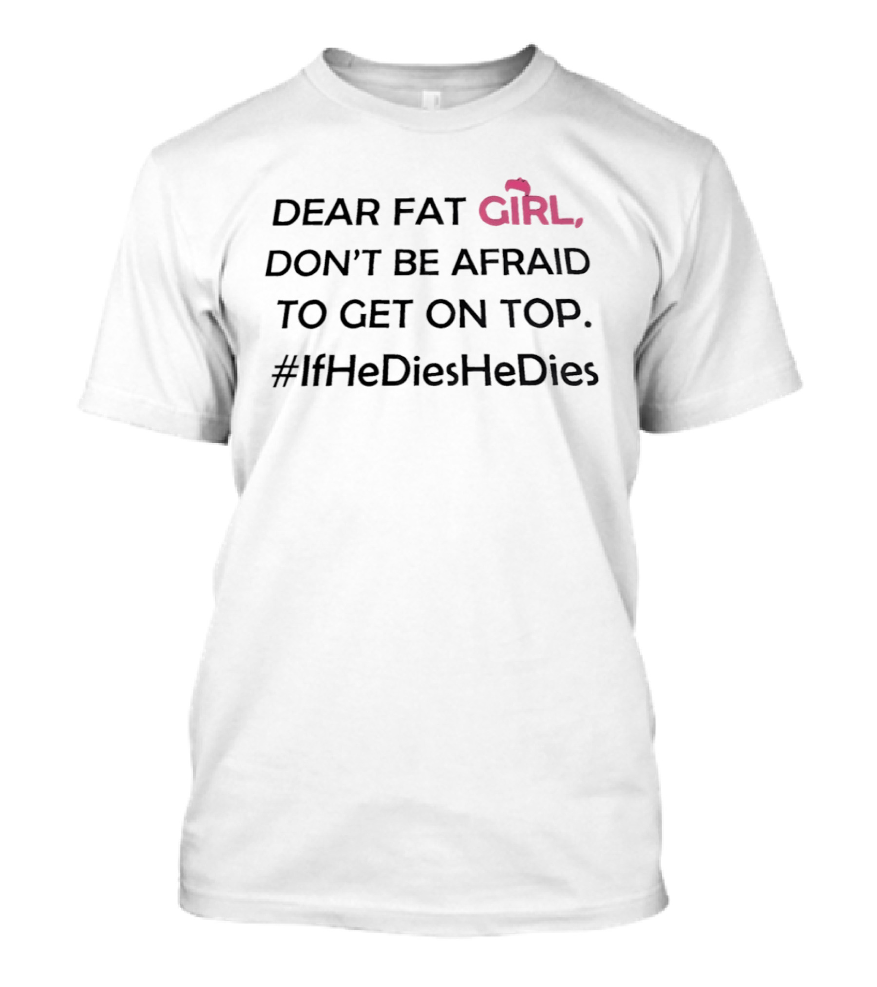 Dear Fat Girl Don't Be Afraid To Get On Top #IfHeDiesHeDies T-Shirt