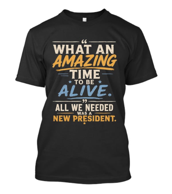 What An Amazing Time To Be Alive All We Needed Was A New President T-Shirt