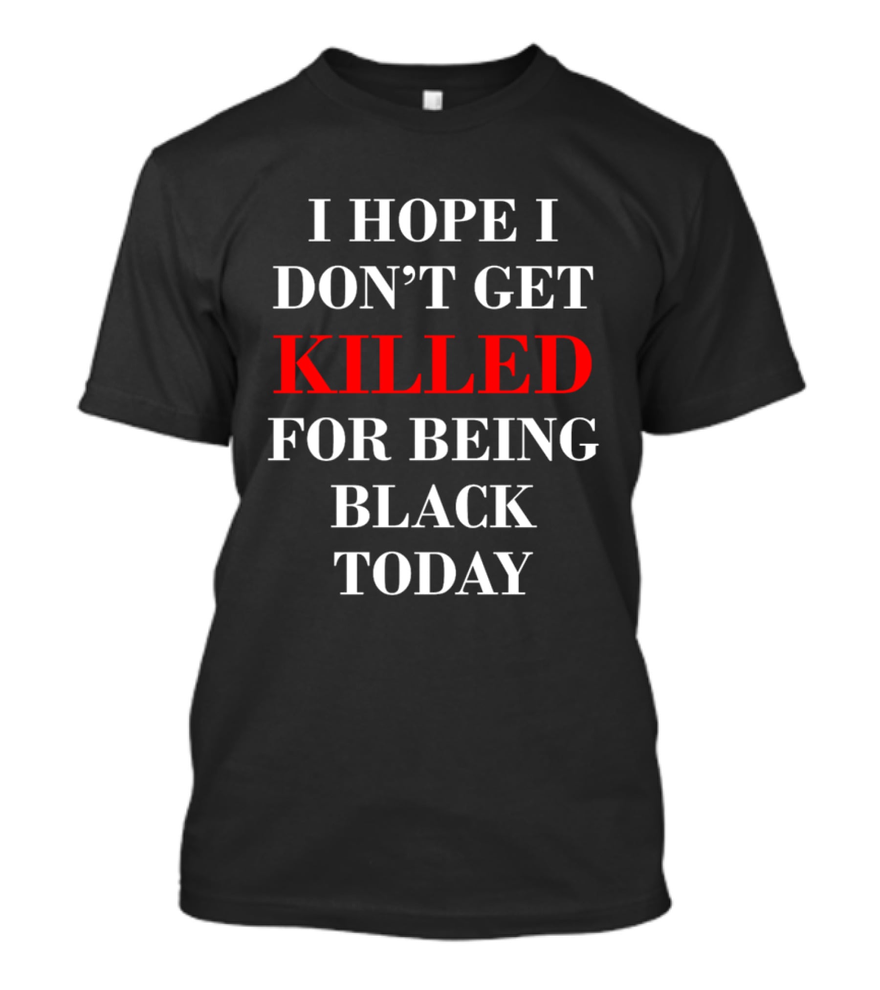 I Hope I Don't Get Killed For Being Black Today T-Shirt