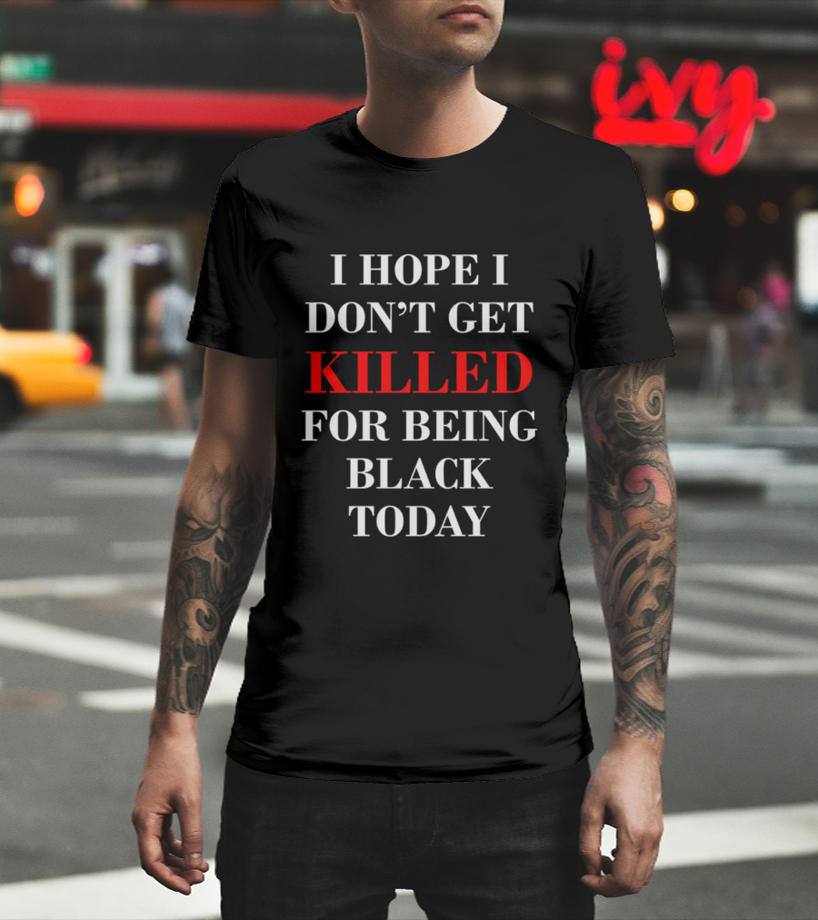 I Hope I Don't Get Killed For Being Black Today T-Shirt
