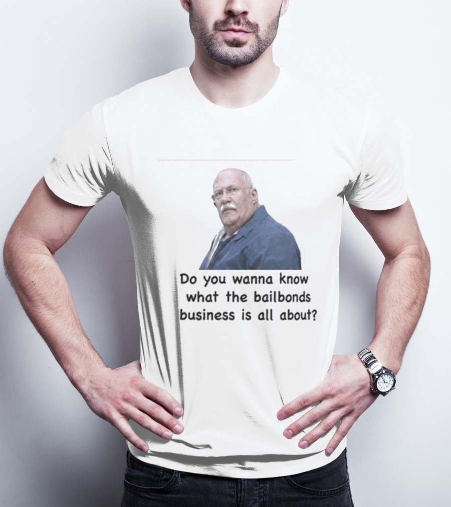 Fred Herbert Do You Wanna Know What The Bail Bonds Business Is All About T-Shirt
