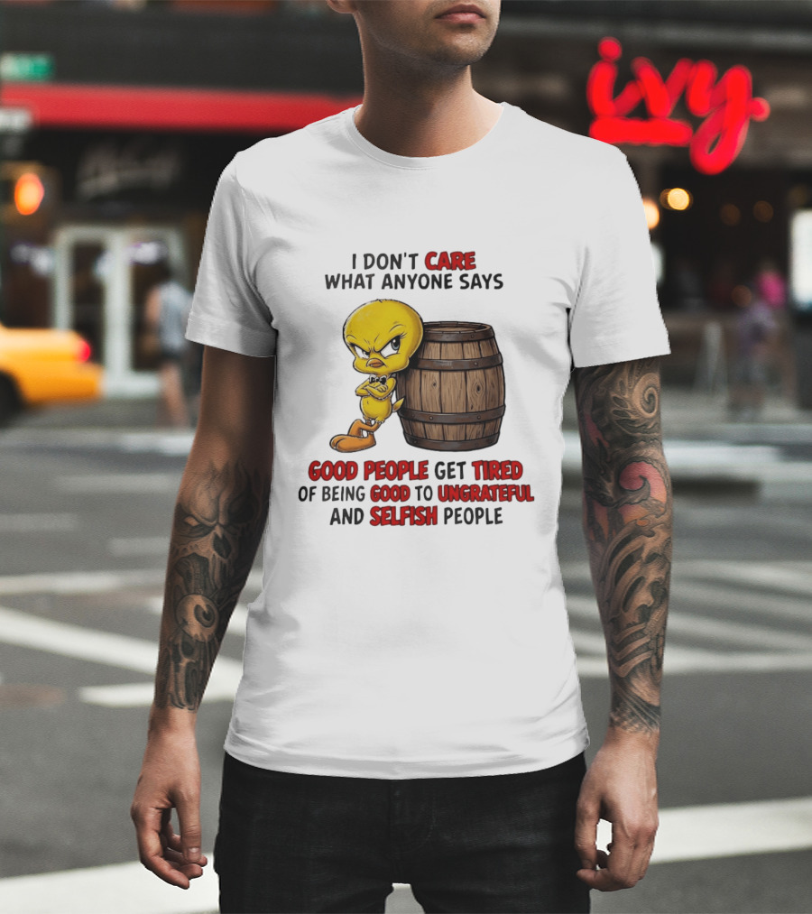 I Don't Care What Anyone Says Good People Get Tired Of Being Good To Ungrateful And Selfish People Tweety Bird T-Shirt