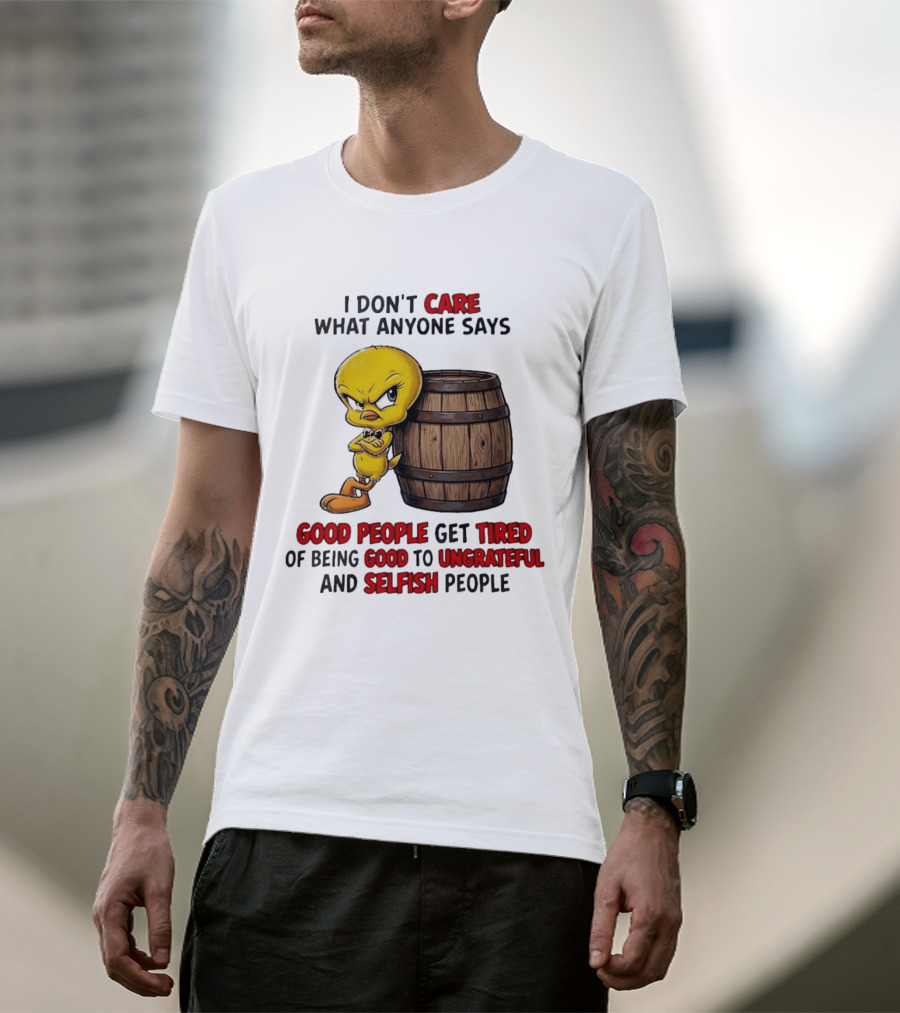 I Don't Care What Anyone Says Good People Get Tired Of Being Good To Ungrateful And Selfish People Tweety Bird T-Shirt