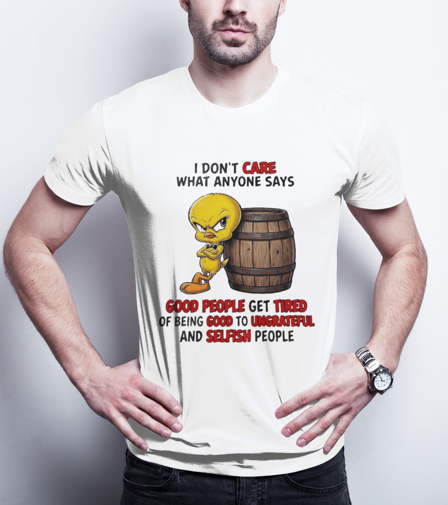 I Don't Care What Anyone Says Good People Get Tired Of Being Good To Ungrateful And Selfish People Tweety Bird T-Shirt