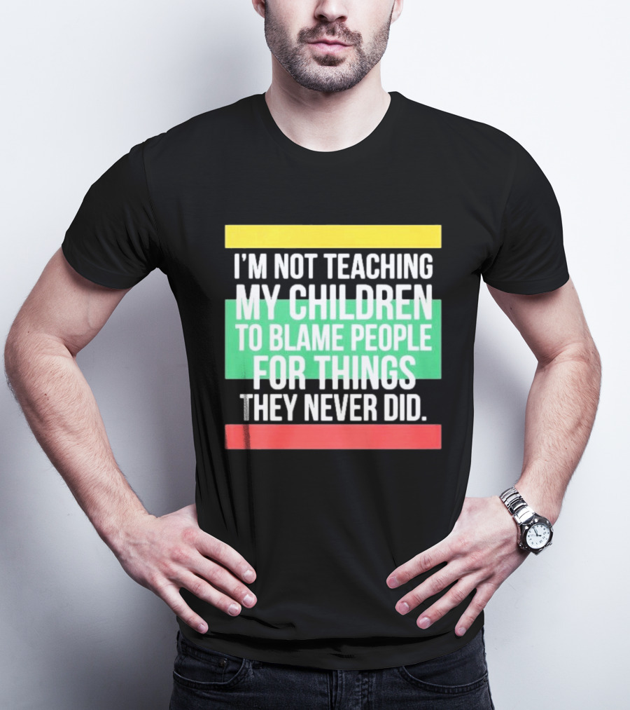 I'm Not Teaching My Children To Blame People For Things They Never Did T-Shirt