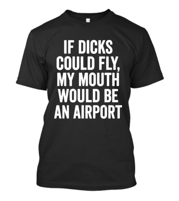 If Dicks Could Fly My Mouth Would Be An Airport Assholes Live Forever T-Shirt