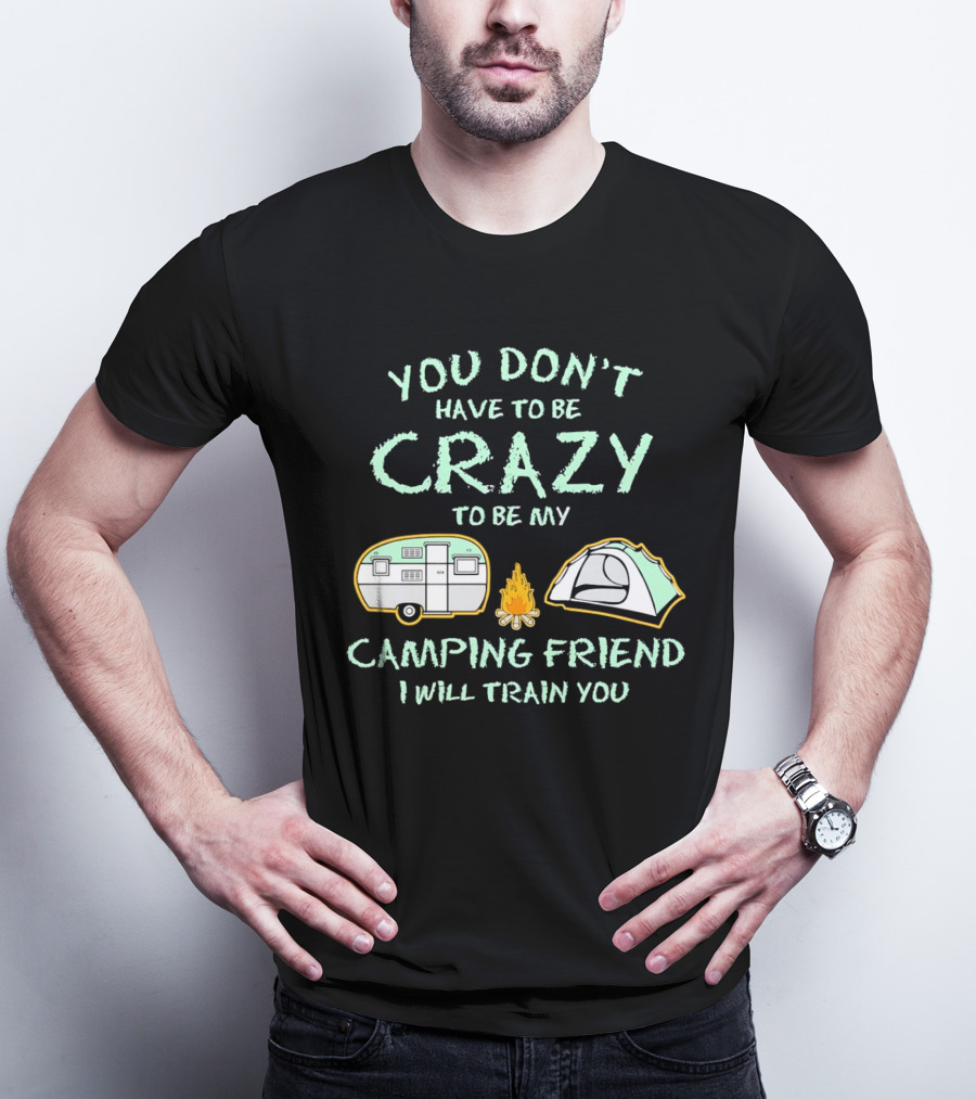 You Don't Have To Be Crazy To Be My Camping Friend I Will Train You Camper Tent Fire T-Shirt