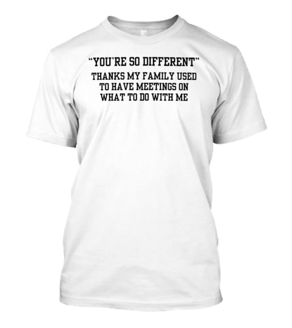 You're So Different Thanks My Family Used To Have Meetings On What To Do With Me T-Shirt