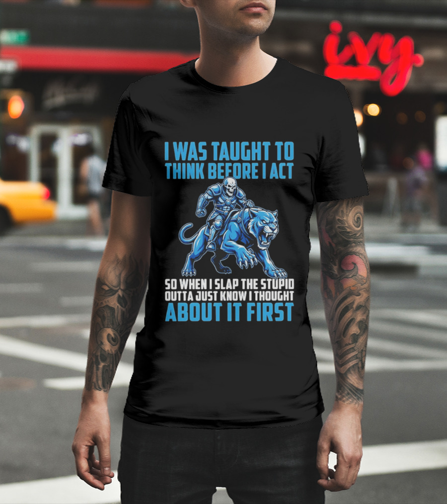 I Was Taught To Think Before I Act So When I Slap The Stupid Outta Just Know I Thought About It First T-Shirt