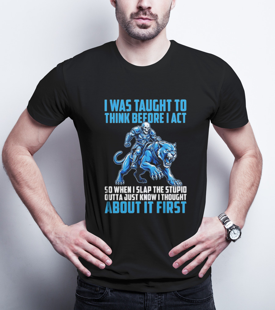 I Was Taught To Think Before I Act So When I Slap The Stupid Outta Just Know I Thought About It First T-Shirt