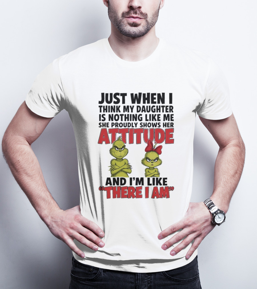 Just When I Think My Daughter Is Nothing Like Me She Proudly Shows Her Attitude Grinch There I Am T-Shirt