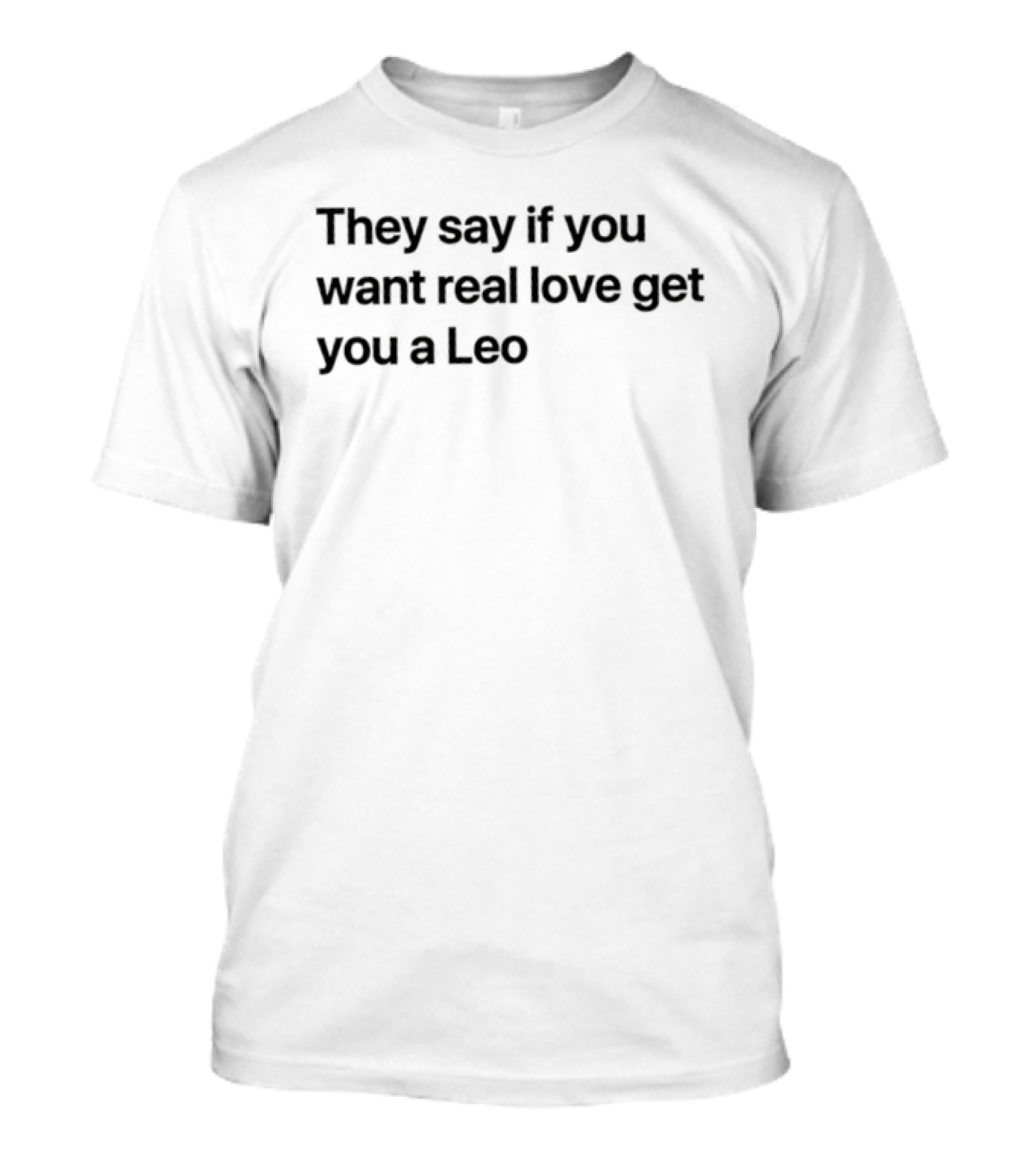 They Say If You Want Real Love Get You A Leo T-Shirt