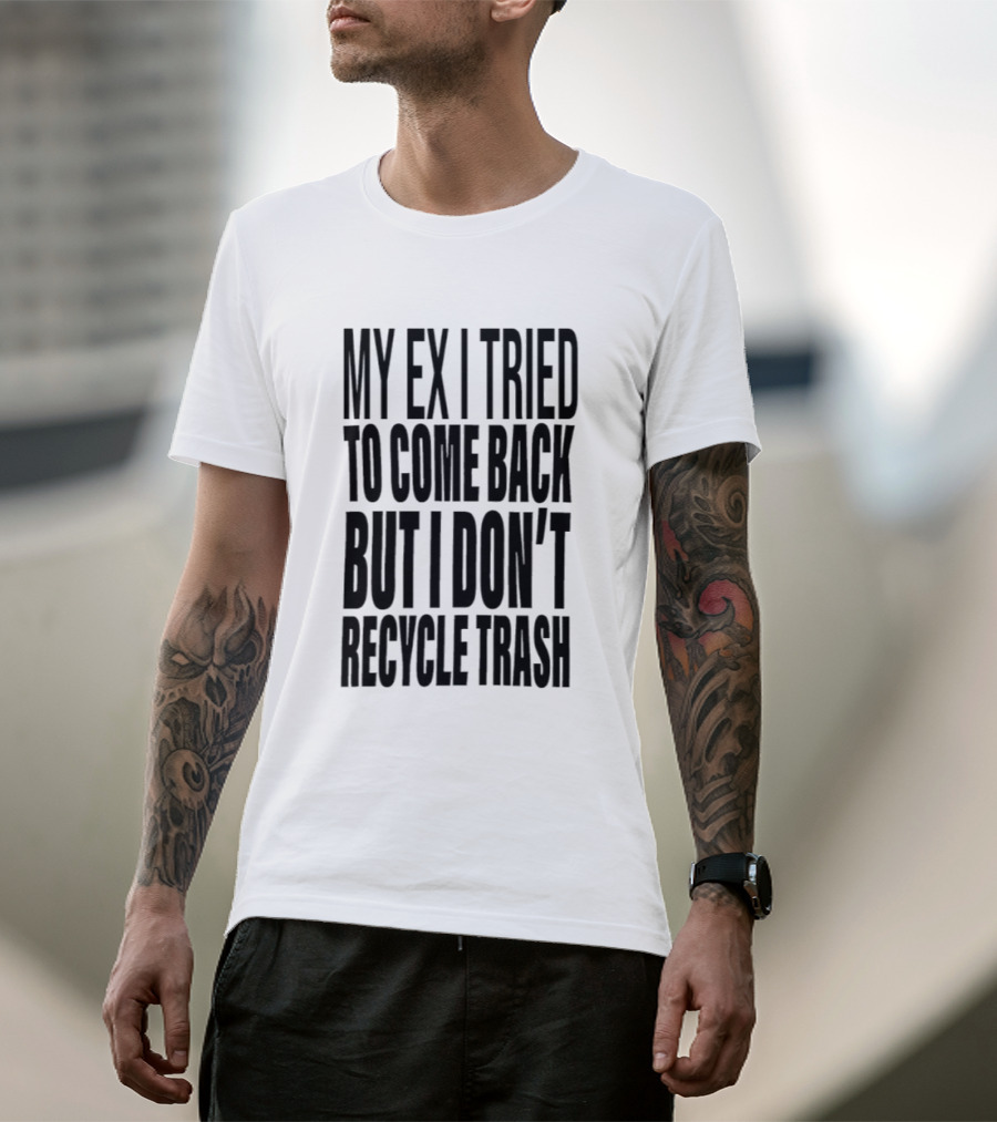 My Ex I Tried To Come Back But I Don't Recycle Trash T-Shirt