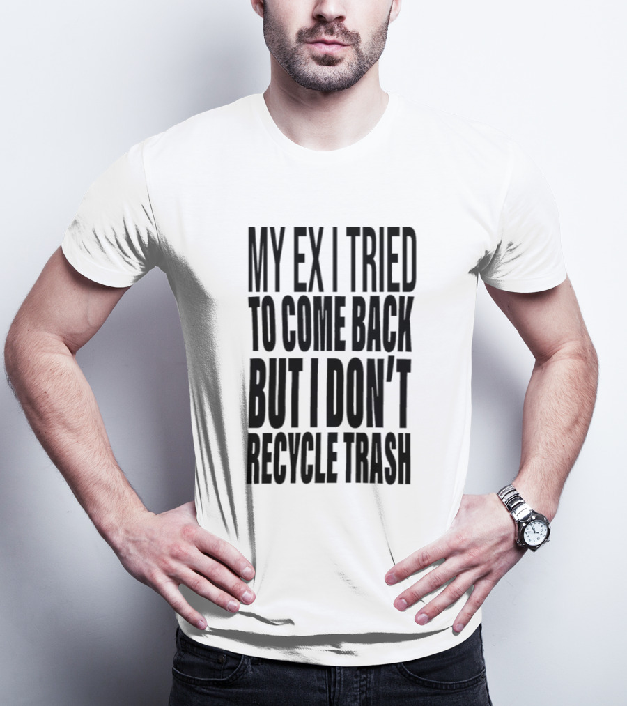 My Ex I Tried To Come Back But I Don't Recycle Trash T-Shirt
