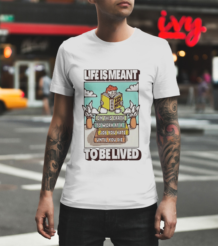 Life Is Meant You Are Not On This Earth To Work At A Job You Hate Until You Die To Be Lived T-Shirt