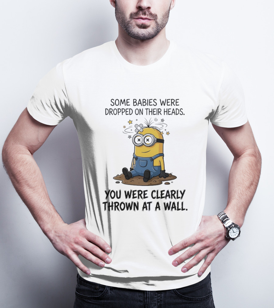 Minions Some Babies Were Dropped On Their Heads You Were Clearly Thrown At A Wall T-Shirt
