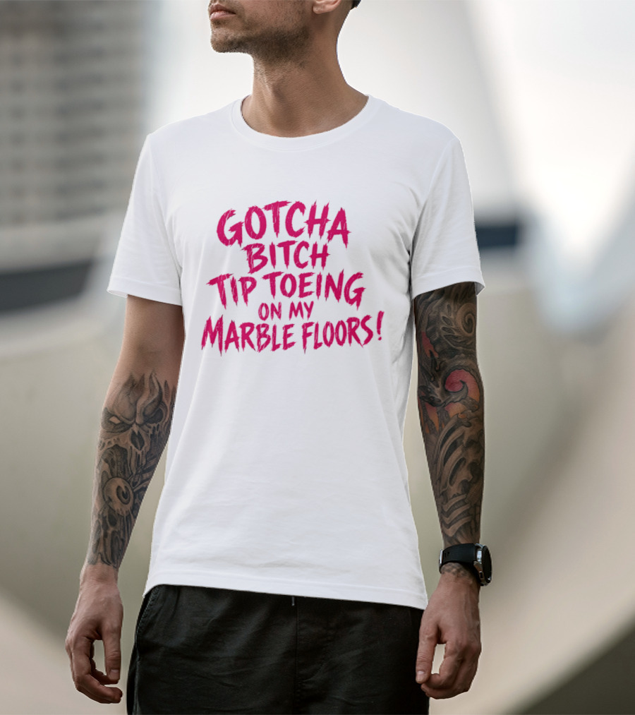 Gotcha Bitch Tip Toeing On My Marble Floors T-Shirt