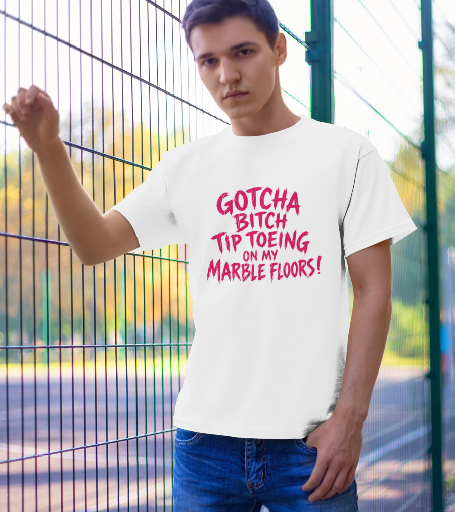 Gotcha Bitch Tip Toeing On My Marble Floors T-Shirt