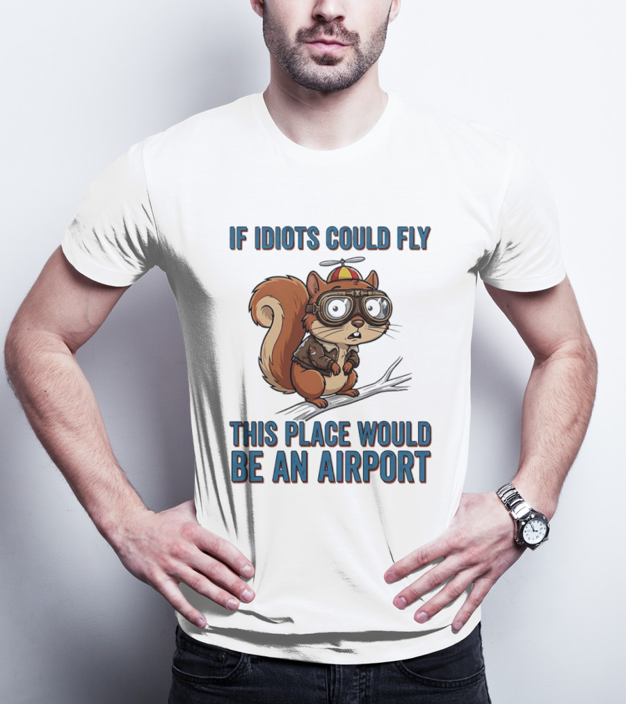 Squirrel If Idiots Could Fly This Place Would Be An Airport T-Shirt