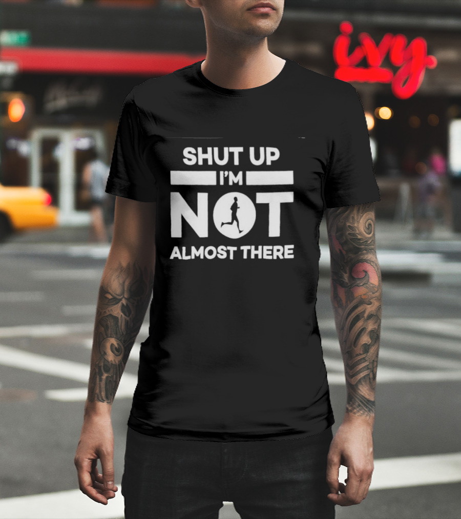 Shut Up I'm Not Almost There Runner Motivational Marathon T-Shirt