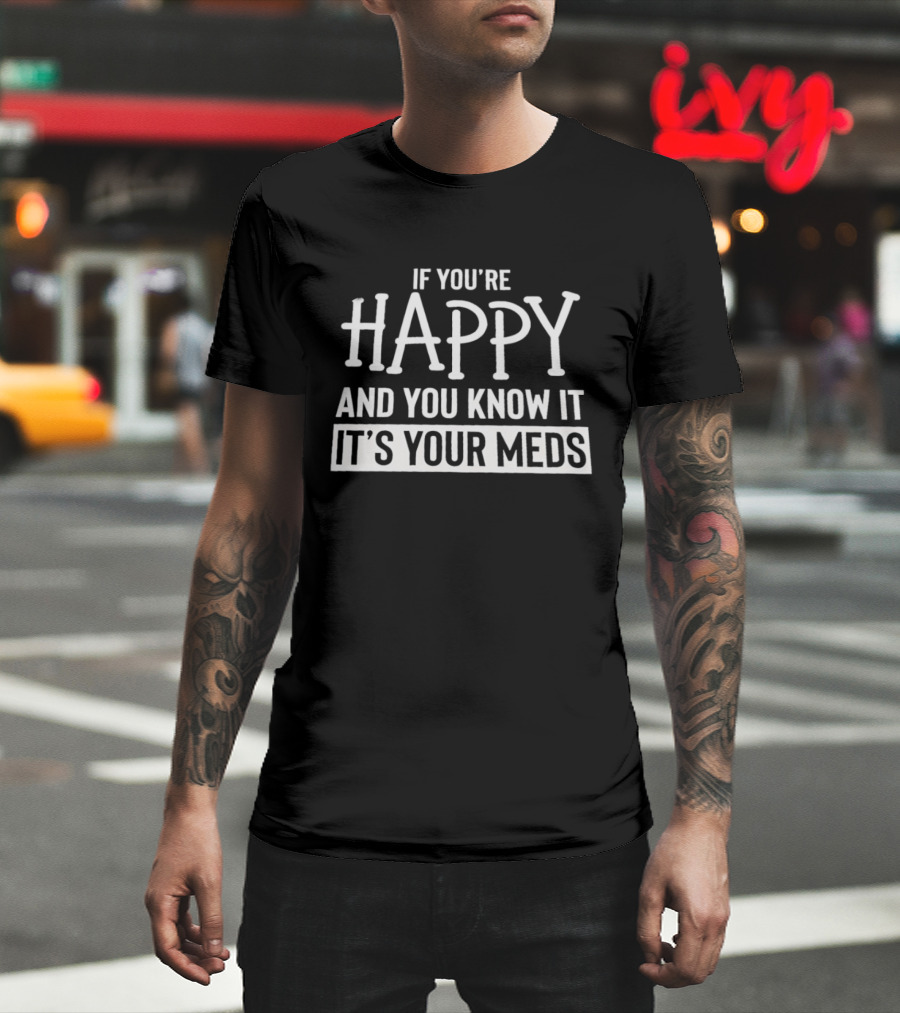 If You're Happy And You Know It It's Your Meds T-Shirt