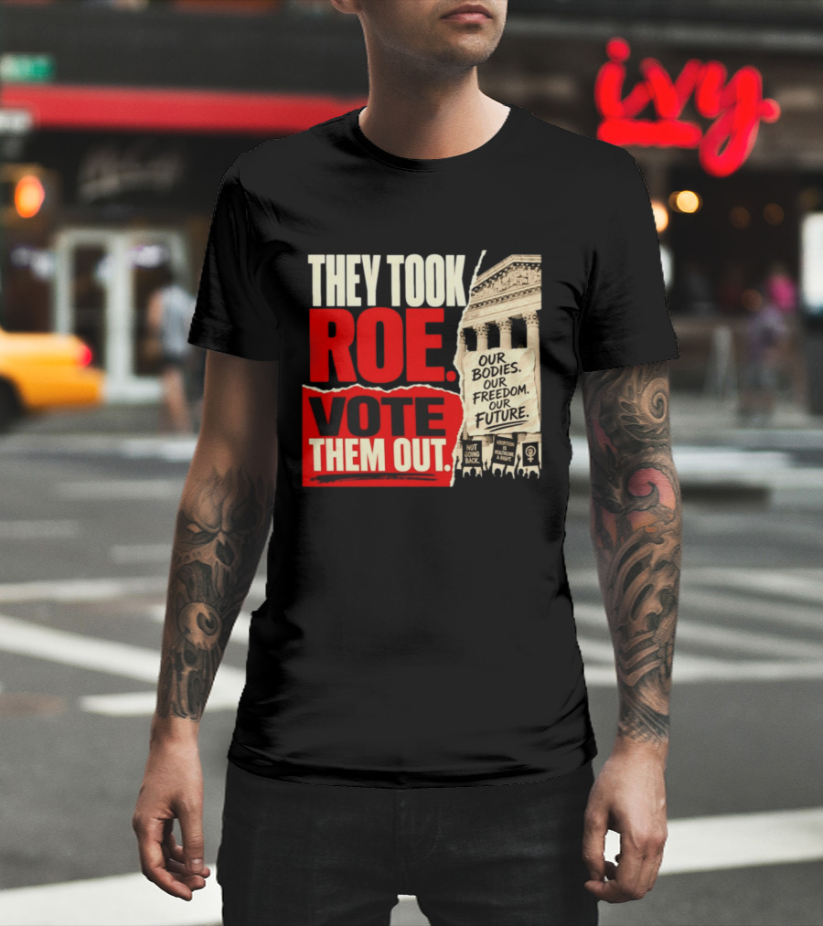 They Took Roe Vote Them Out Our Bodies Our Freedom Our Future Abortion Is Healthcare Not Going Back T-Shirt