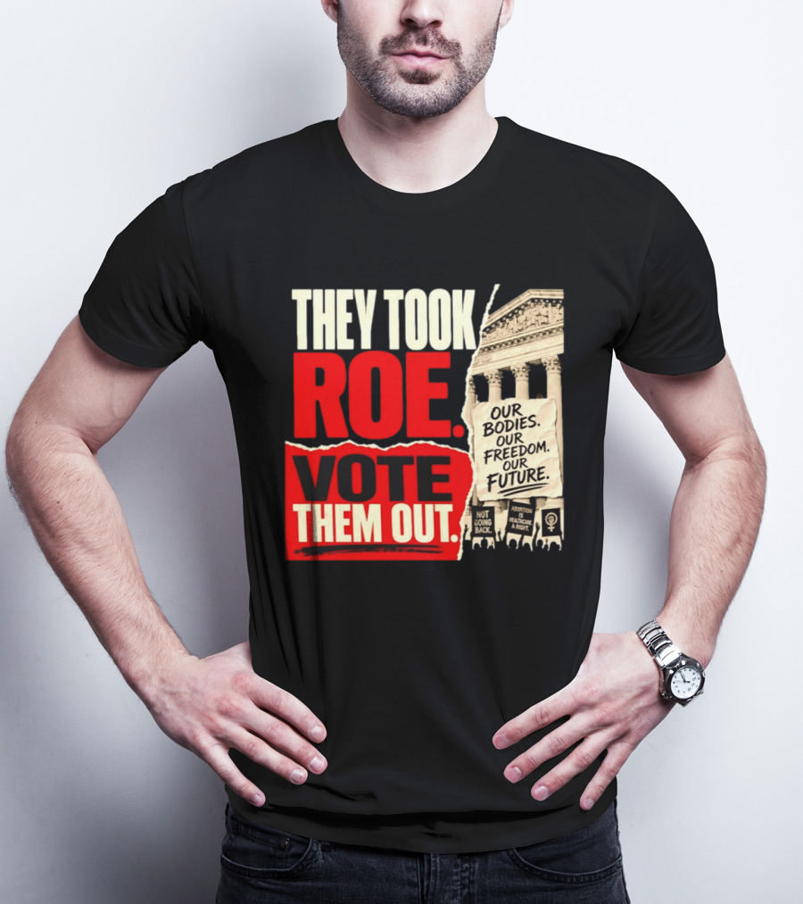 They Took Roe Vote Them Out Our Bodies Our Freedom Our Future Abortion Is Healthcare Not Going Back T-Shirt