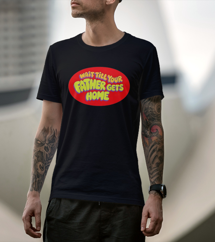 Wait Till Your Father Gets Home T-Shirt