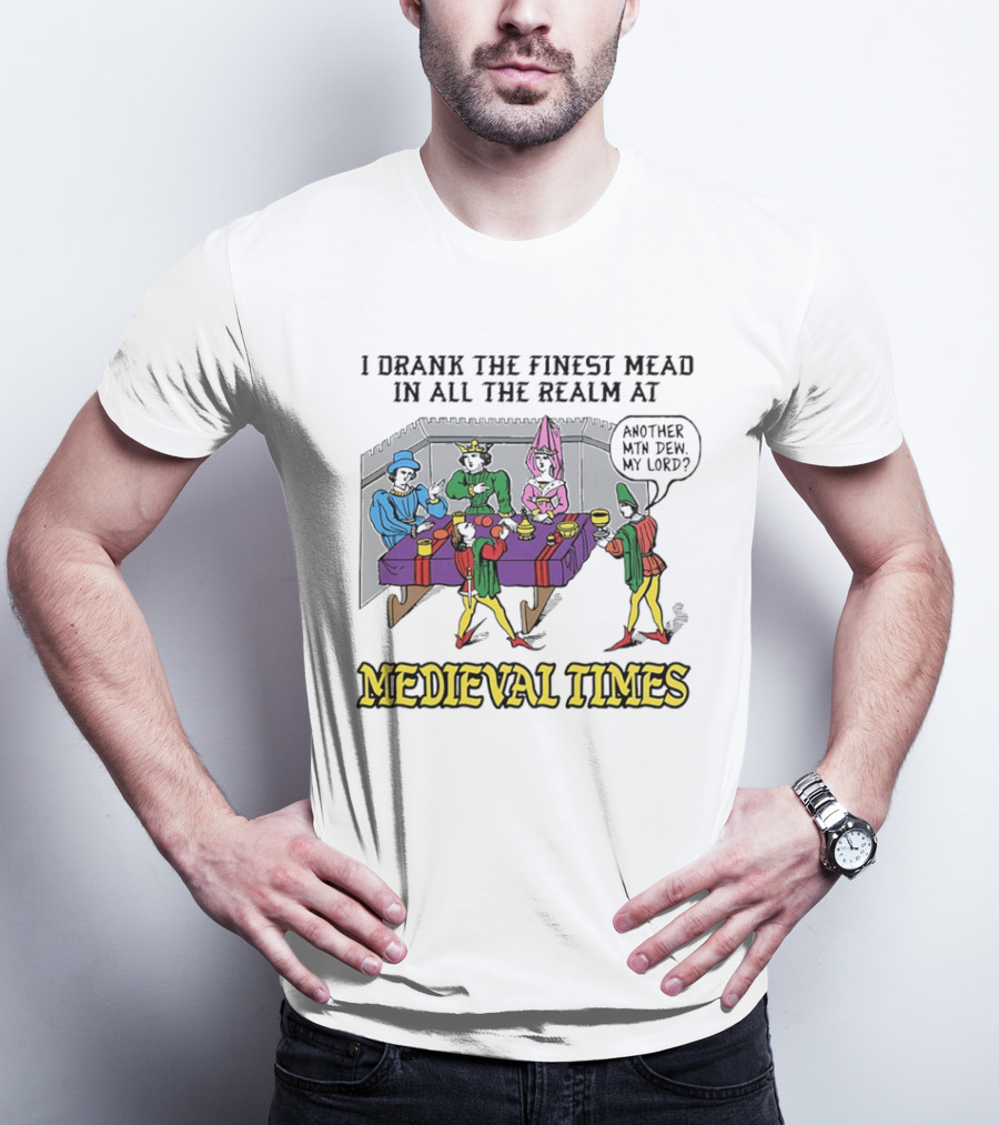 I Drank The Finest Mead In All The Realm At Medieval Times Another With Dew My Lord T-Shirt
