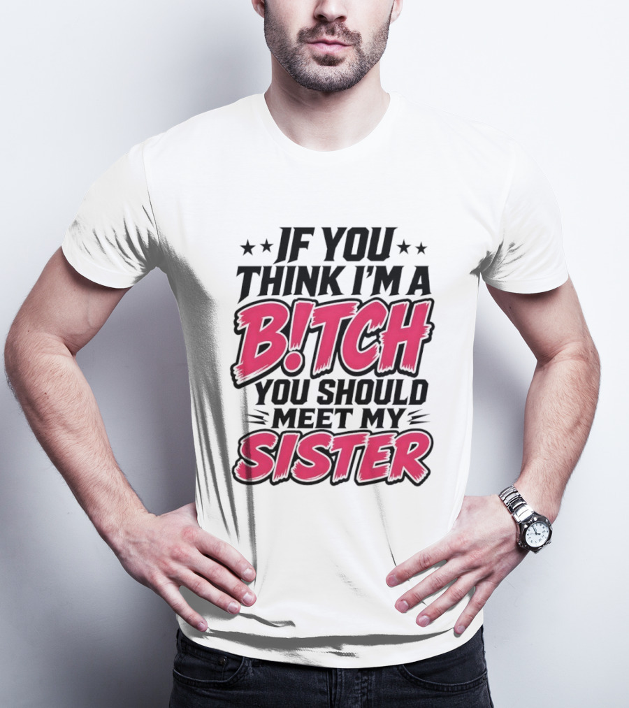 If You Think I'm A Bitch Meet My Sister Bold Humor T-Shirt