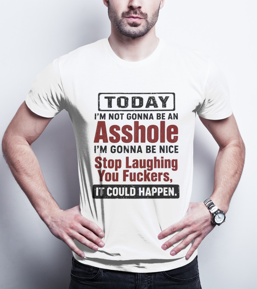 Today I'm Not Gonna Be An Asshole I'm Gonna Be Nice Stop Laughing You Fuckers It Could Happen T-Shirt