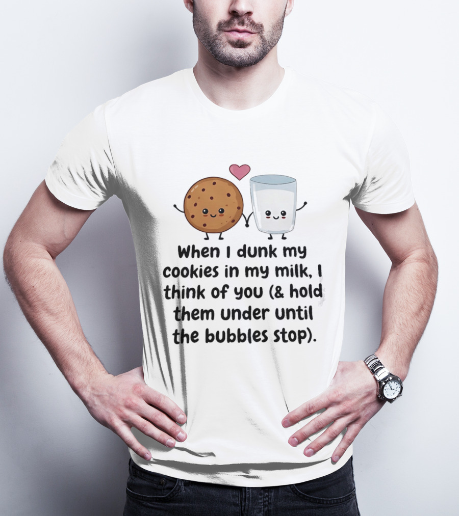 When I Dunk My Cookies In My Milk I Think Of You & Hold Them Under Until The Bubbles Stop T-Shirt