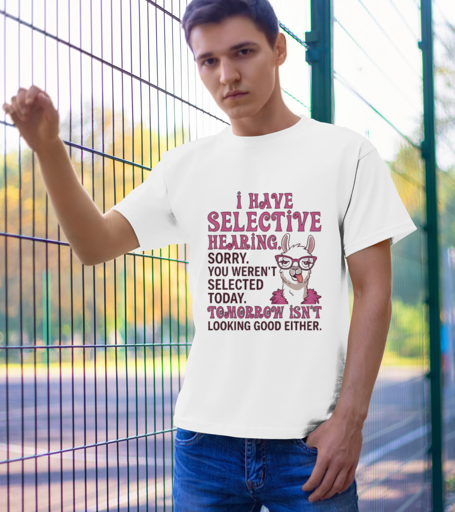 Llama I Have Selective Hearing Sorry You Weren't Selected Today Tomorrow Isn't Looking Good Either T-Shirt