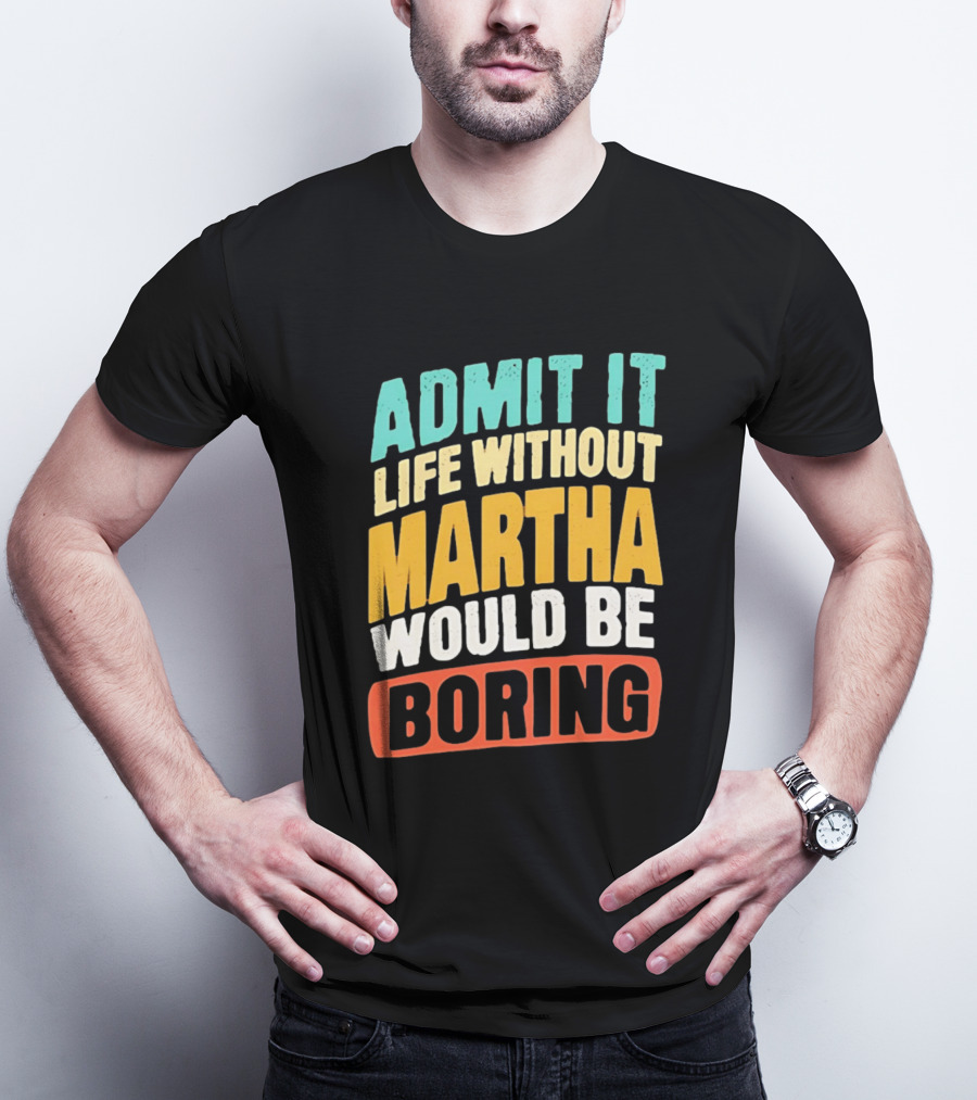 Admit It Life Without Martha Would Be Boring T-Shirt