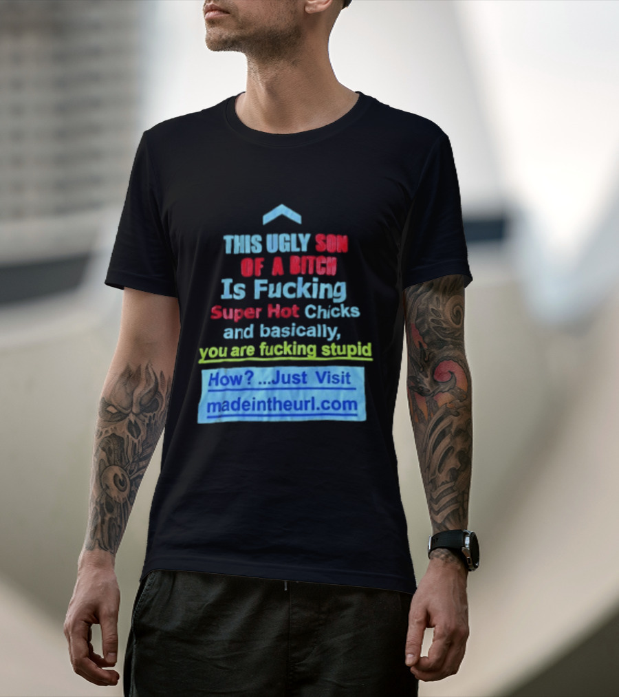 This Ugly Son Of A Bitch Is Fucking Super Hot Chicks And Basically You Are Fucking Stupid Madeintheurl.com T-Shirt