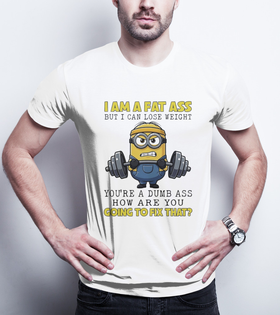 Minions Gym I Am Fat Ass But I Can Lose Weight You're A Dumb Ass How Are You Going To Fix That Fitness Humor T-Shirt