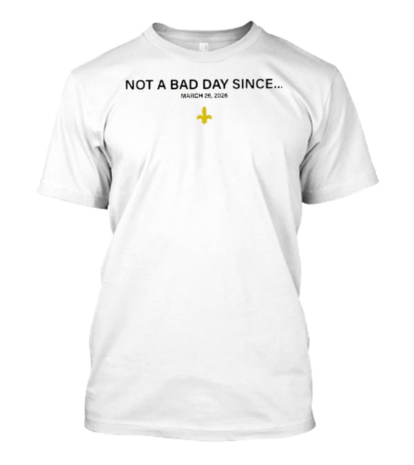 New Orleans Saints Not A Bad Day Since March 26 2026 Fleur De Lis T-Shirt