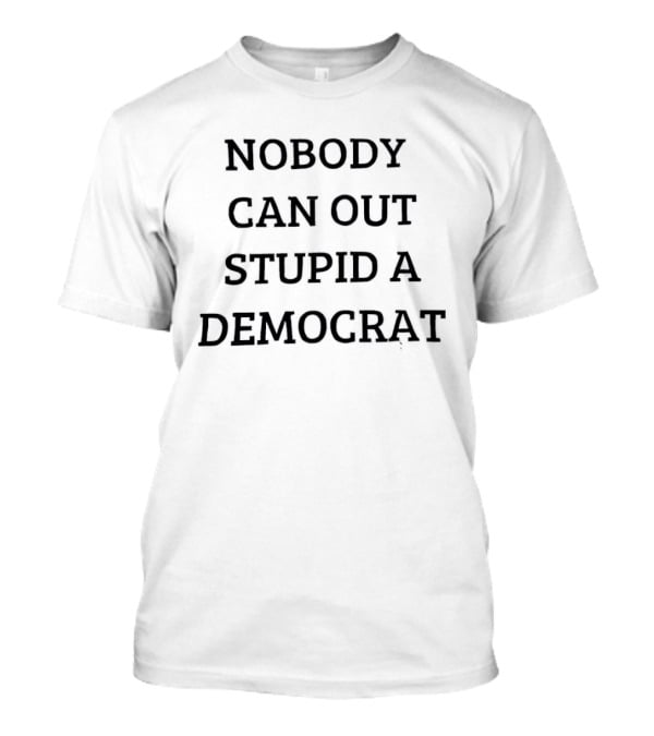Nobody Can Out Stupid A Democrat Political Humor T-Shirt