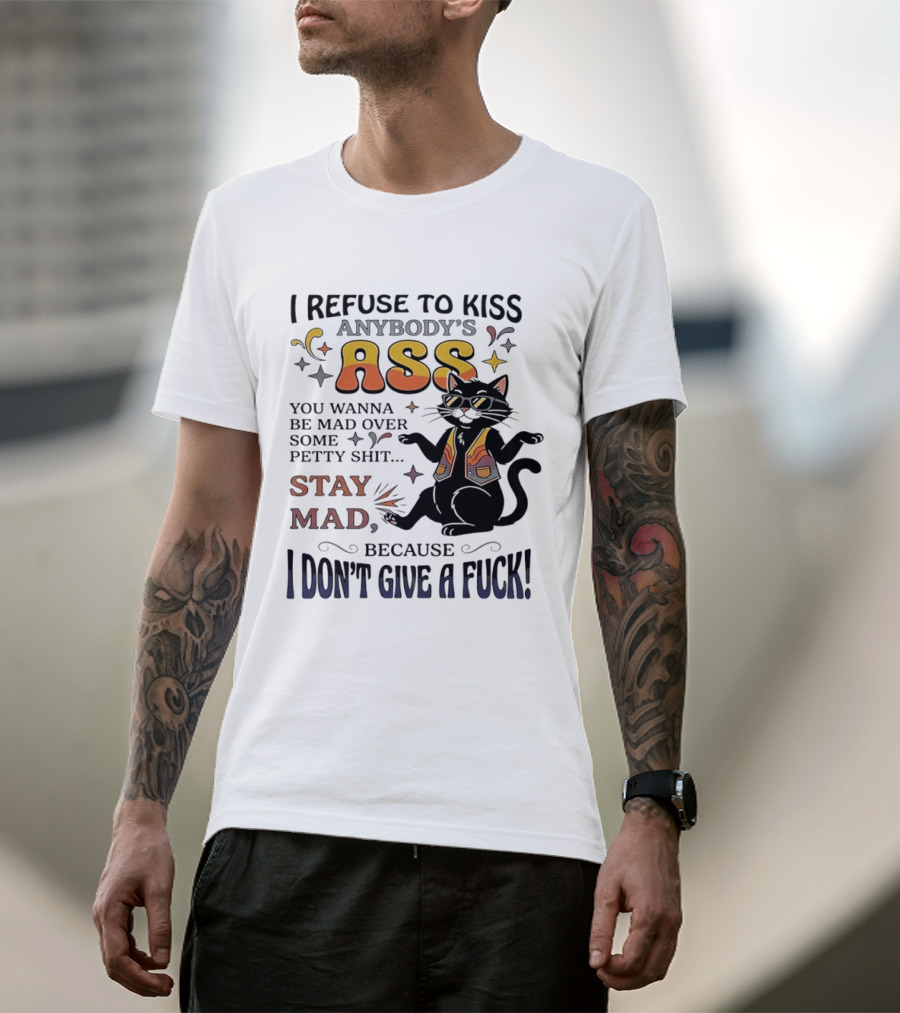 I Refuse To Kiss Anybody's Ass Stay Mad I Don't Give A Fuck Cat T-Shirt